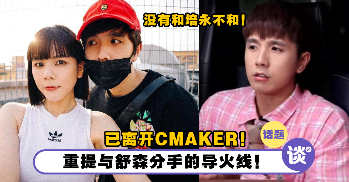 已离开CMAKER！大马网红常勇重提「与舒森分手的导火线」！大爆不是彼此的初恋+没有跟培永不和！ | TTN 谈谈网