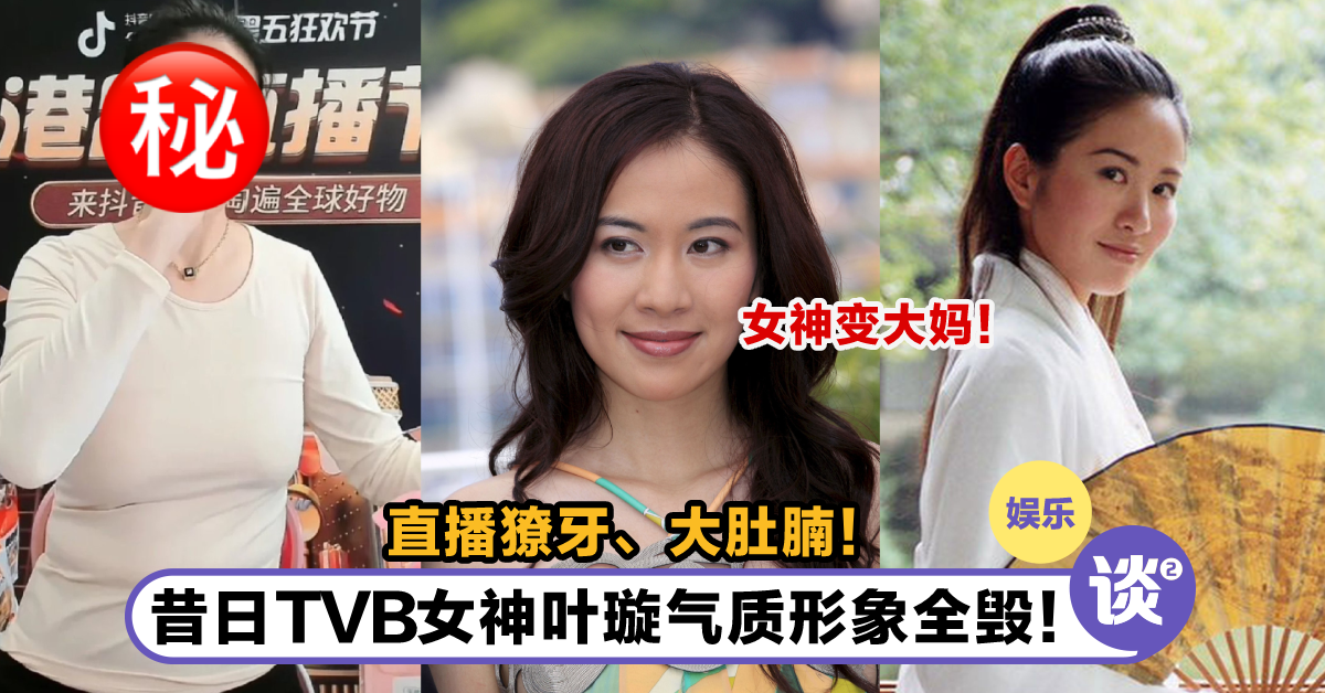 昔日TVB女神叶璇被嘲「大妈味十足」！直播獠牙、大肚腩吓坏网民！ | TTN 谈谈网