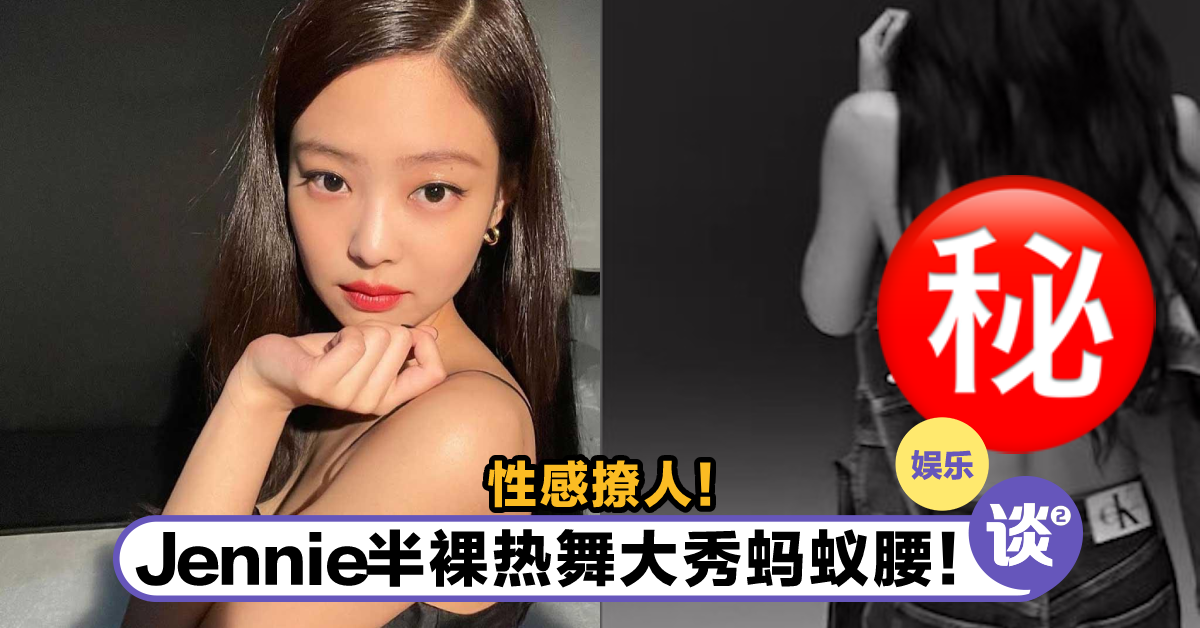 真的脱了！BLACKPINK Jennie「半裸出镜」辣出新高度，妩媚热舞全网暴动！【内有影片】 | TTN 谈谈网