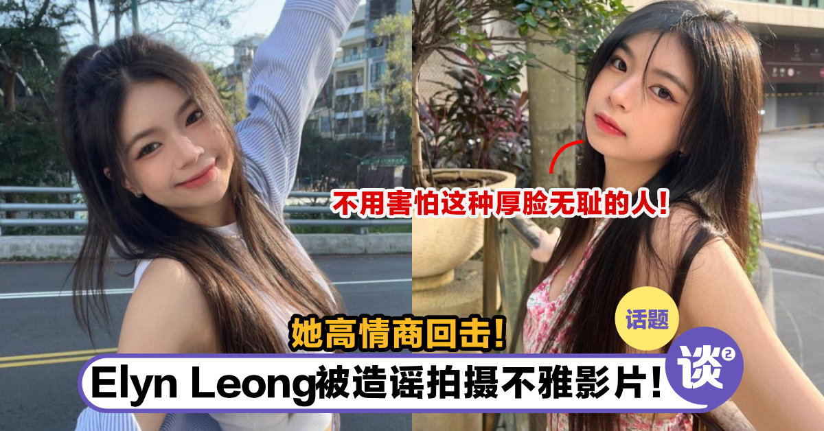 女孩真的要保护好自己！00后网红Elyn Leong「被造黄谣」遭传有不雅片流出，本人犀利回击获网力挺！ | TTN 谈谈网
